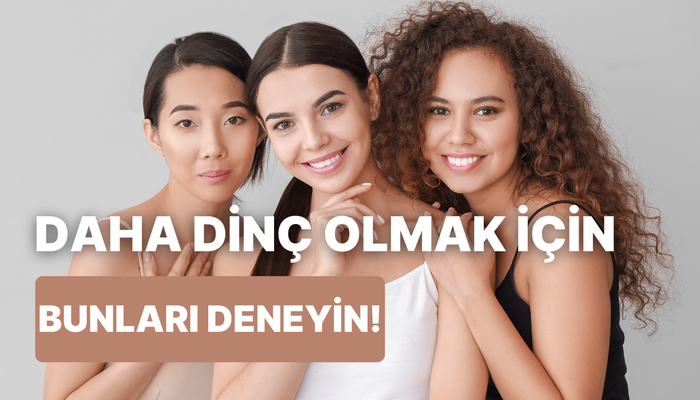 Daha dinç bir bedene ve tene sahip olmak için yapabileceğiniz günlük ... Daha dinç bir bedene ve tene sahip olmak için yapabileceğiniz günlük ...